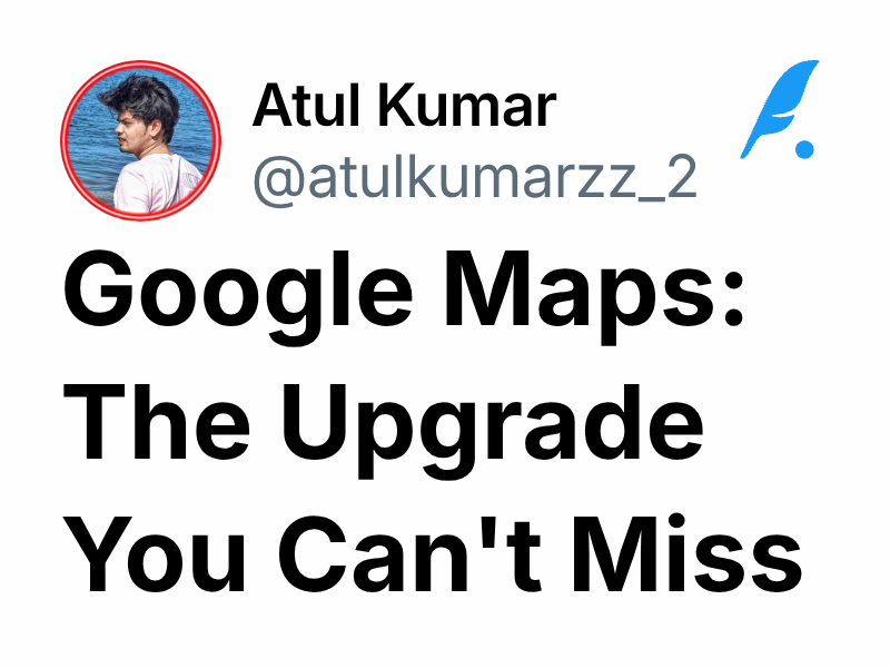 Google Maps: The Upgrade You Can't Miss | Atul Kumar
